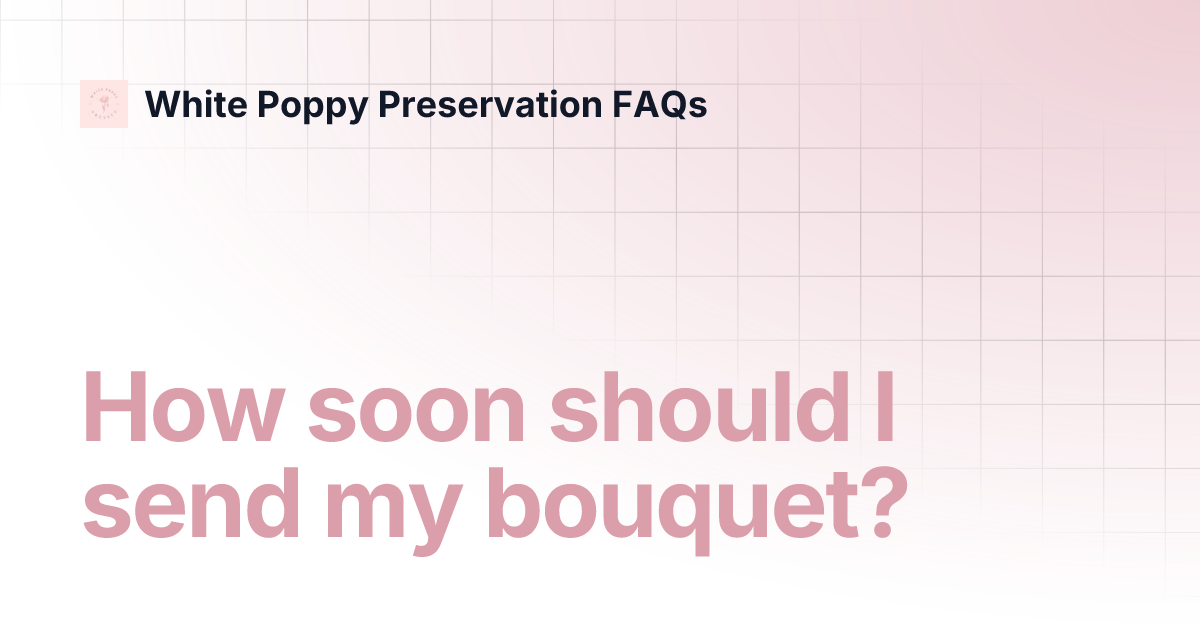 How soon should I send my bouquet? | White Poppy Preservation FAQs